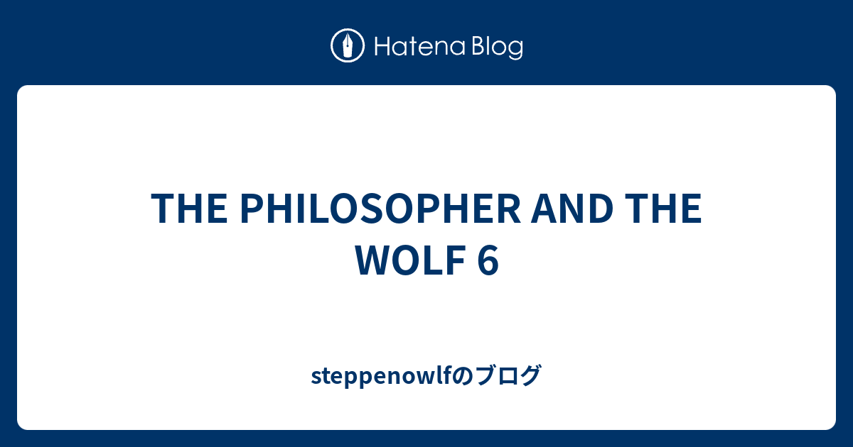 THE PHILOSOPHER AND THE WOLF 6 - steppenowlfのブログ