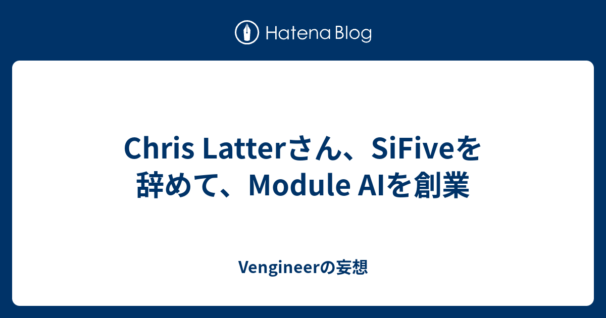 Chris Latterさん、SiFiveを辞めて、Module AIを創業 - Vengineerの妄想