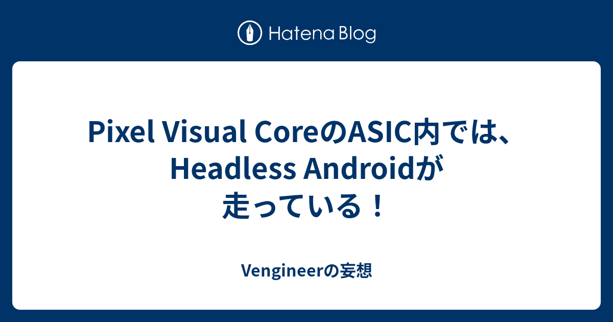 Pixel Visual CoreのASIC内では、Headless Androidが走っている！ - Vengineerの妄想