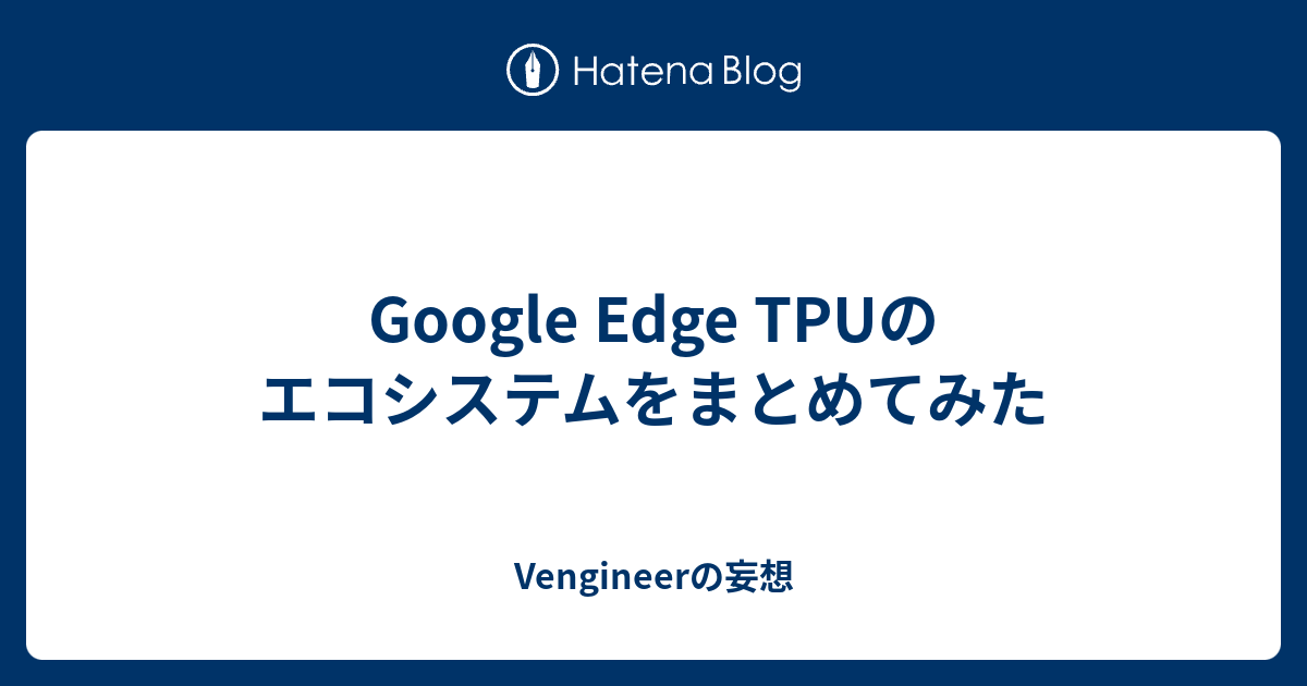 Google Edge TPUのエコシステムをまとめてみた - Vengineerの妄想