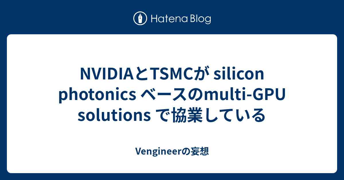 NVIDIAとTSMCが silicon photonics ベースのmulti-GPU solutions で協業している - Vengineerの妄想