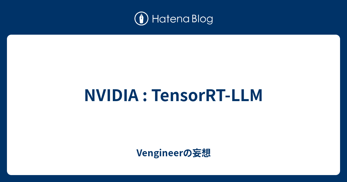 NVIDIA : TensorRT-LLM - Vengineerの妄想