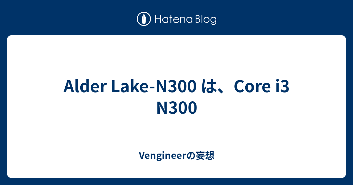 Alder Lake-N300 は、Core i3 N300 - Vengineerの妄想