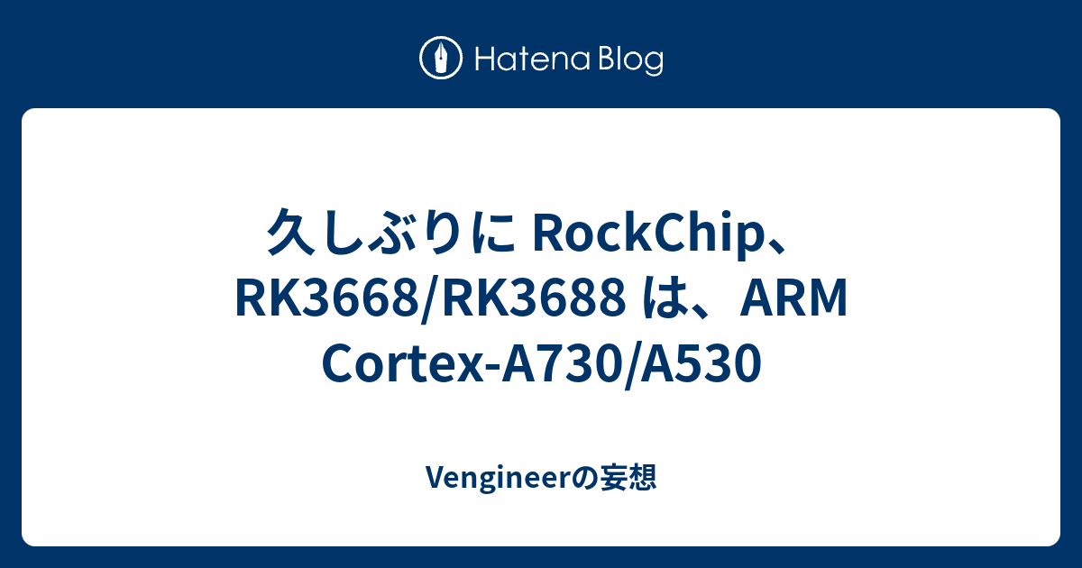久しぶりに RockChip、RK3668/RK3688 は、ARM Cortex-A730/A530 - Vengineerの妄想