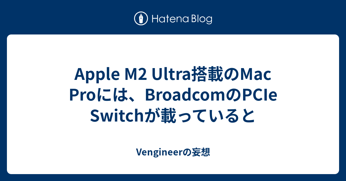 Apple M2 Ultra搭載のMac Proには、BroadcomのPCIe Switchが載っていると - Vengineerの妄想
