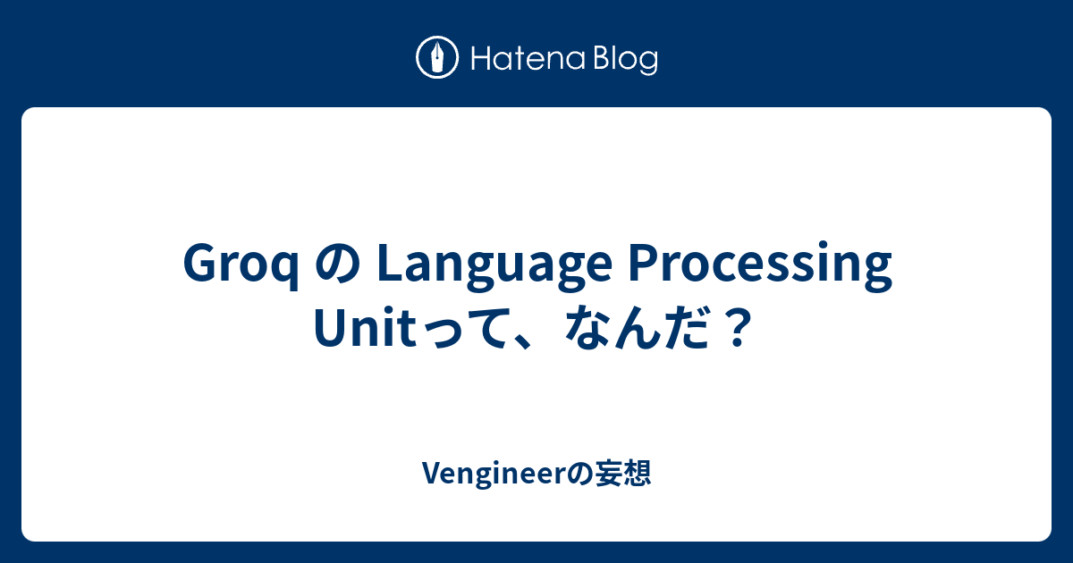 Groq の Language Processing Unitって、なんだ？ - Vengineerの妄想