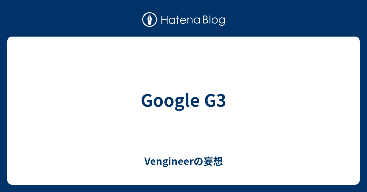 Google G3 - Vengineerの妄想