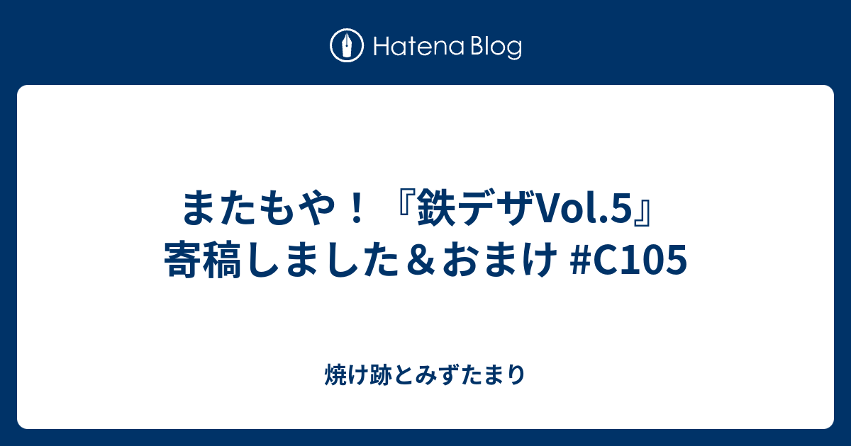 またもや！『鉄デザVol.5』寄稿しました＆おまけ #C105 - 焼け跡とみずたまり