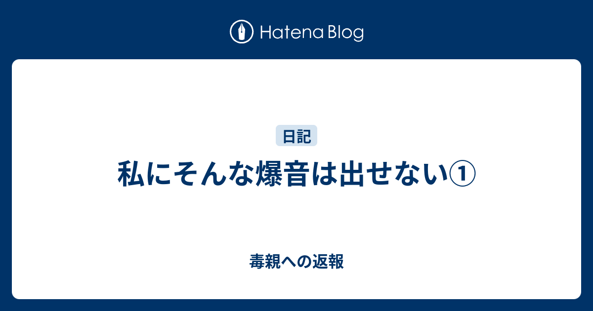 私にそんな爆音は出せない① 毒親への返報