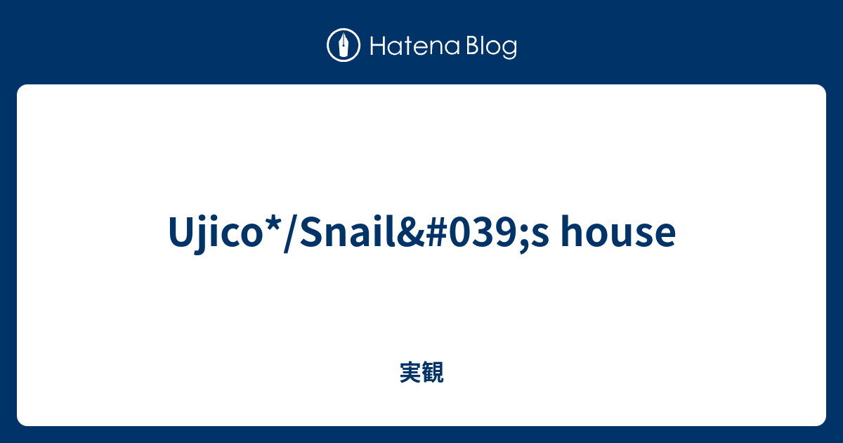 Ujico*/Snail's house - 実観