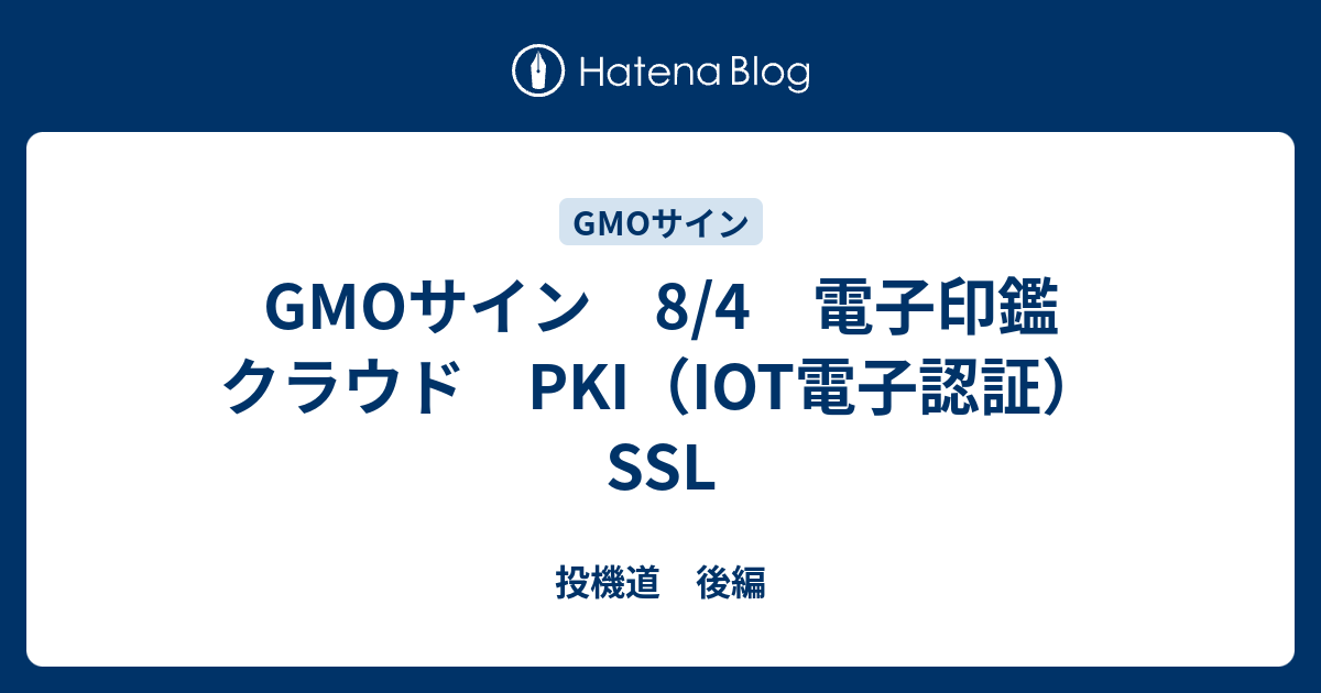 GMOサイン 8/4 電子印鑑 クラウド PKI（IOT電子認証） SSL - 投機道 後編