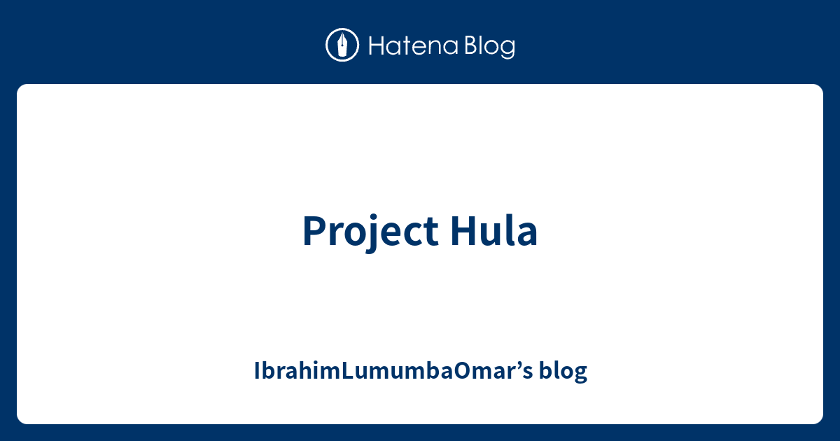 Project Hula - IbrahimLumumbaOmar’s blog