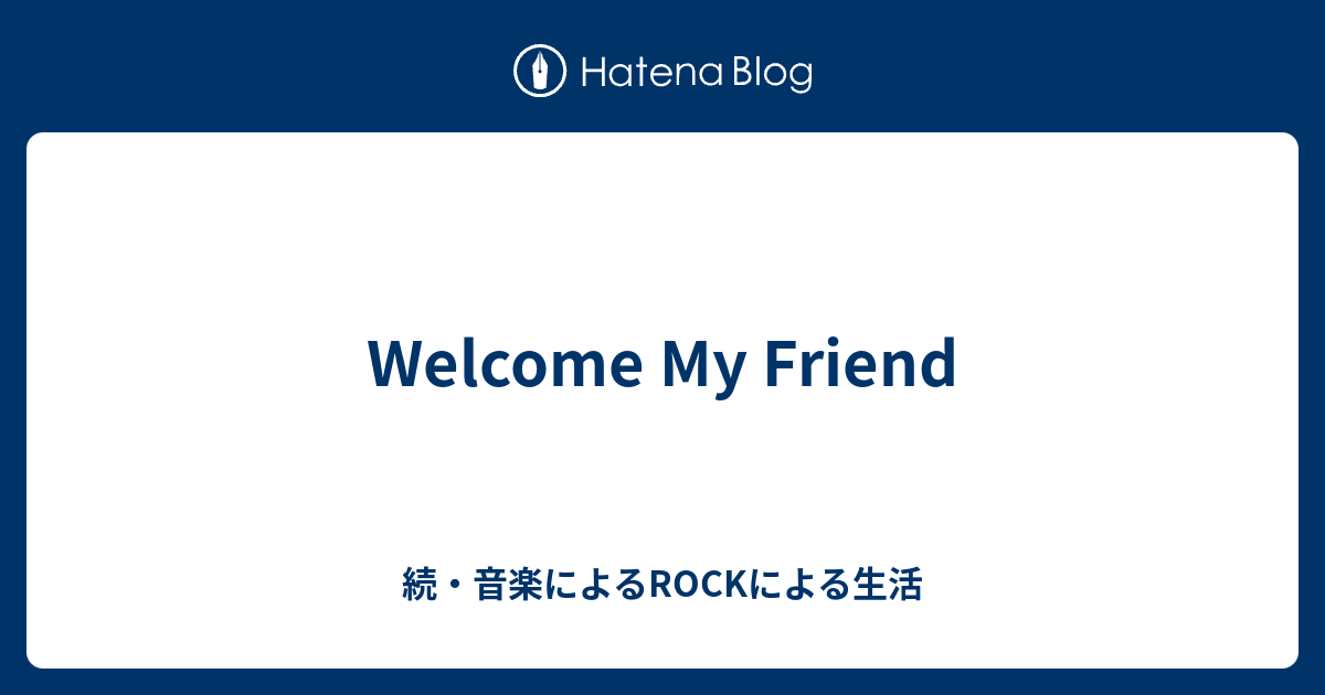Welcome My Friend - 続・音楽によるROCKによる生活