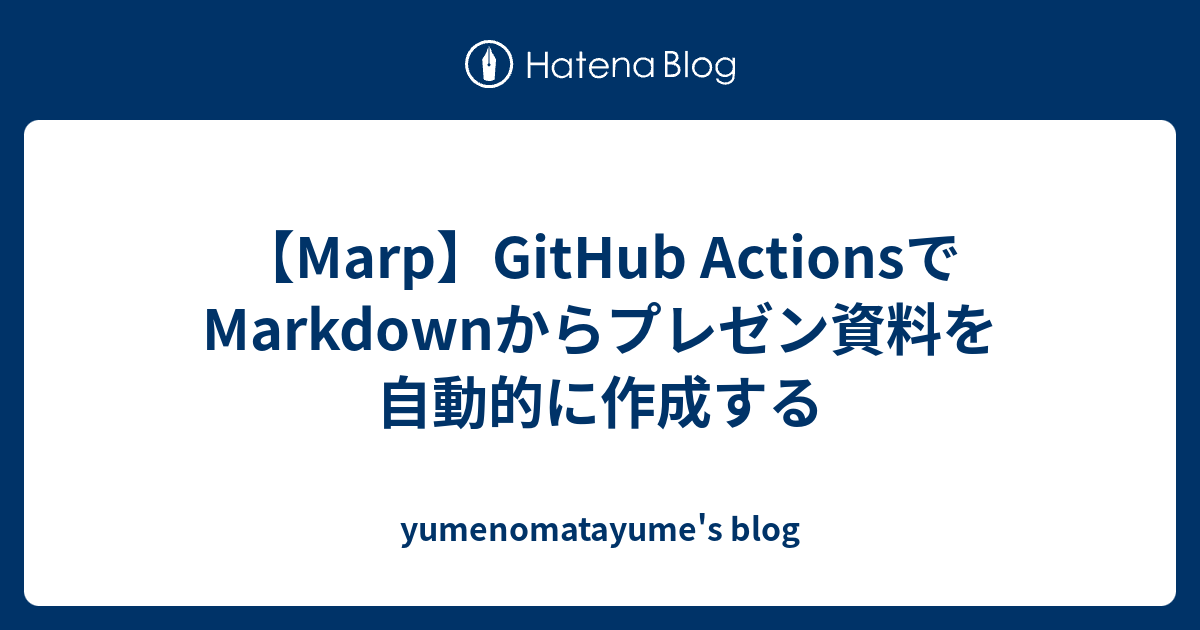 【Marp】GitHub ActionsでMarkdownからプレゼン資料を自動的に作成する - yumenomatayume's blog