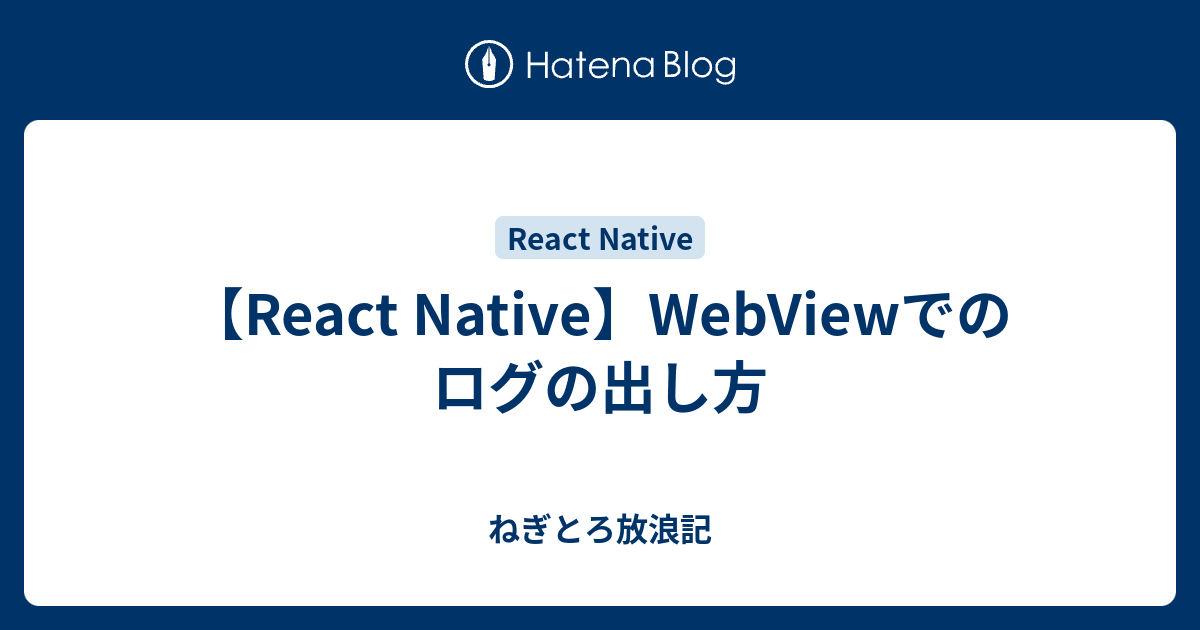 【React Native】WebViewでのログの出し方 - ねぎとろ放浪記