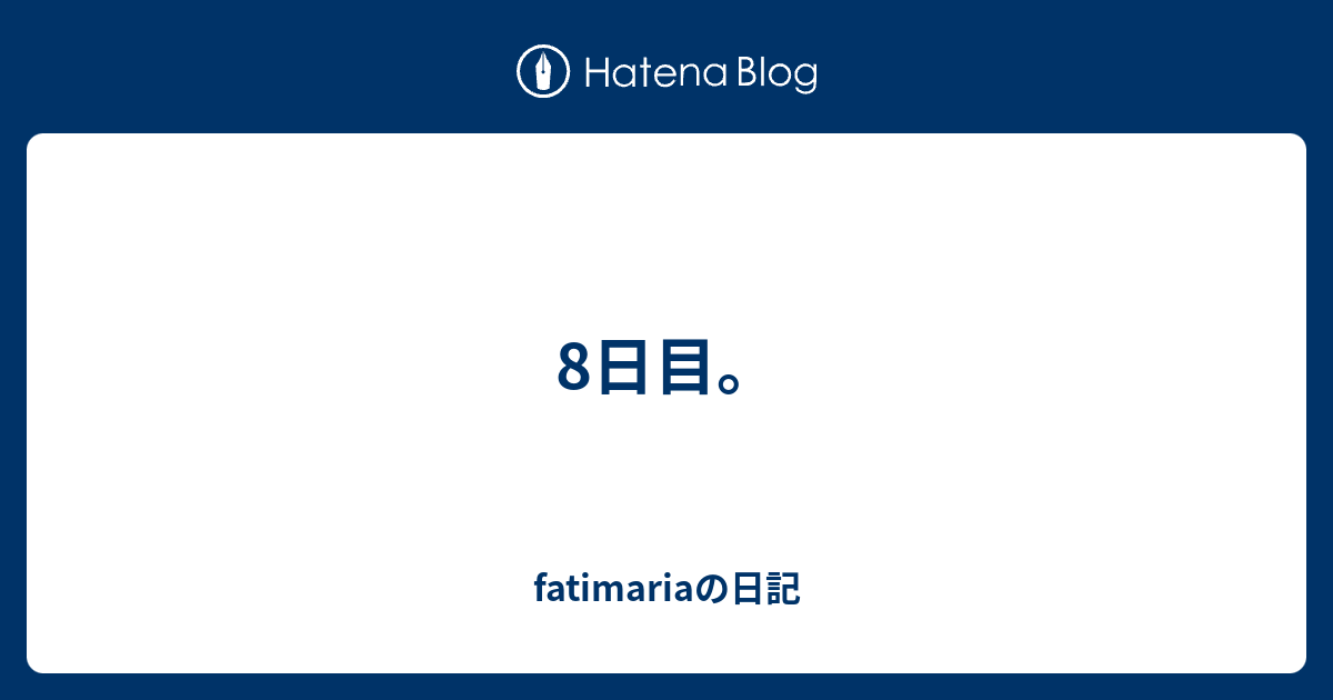 8日目。 - fatimariaの日記