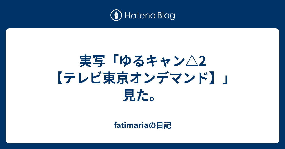 実写「ゆるキャン 2【テレビ東京オンデマンド】」見た。 - fatimariaの日記