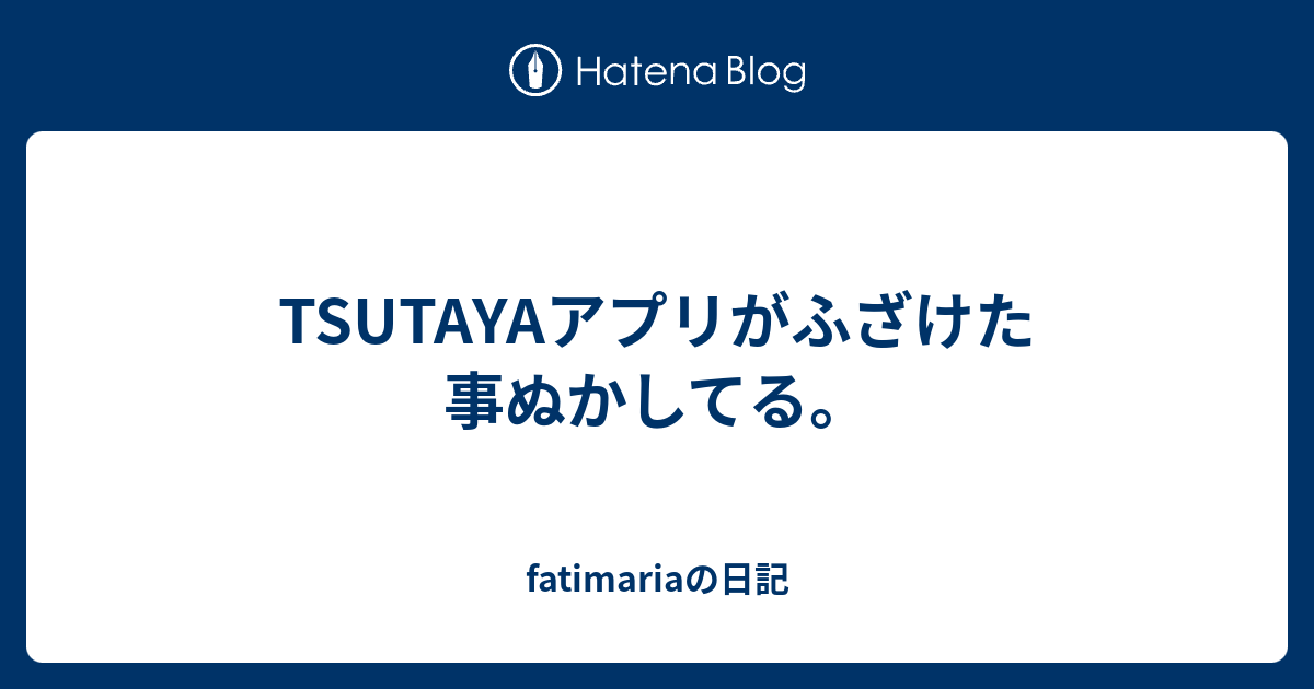 TSUTAYAアプリがふざけた事ぬかしてる。 - fatimariaの日記
