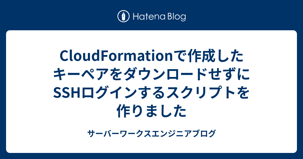 CloudFormationで作成したキーペアをダウンロードせずにSSHログインするスクリプトを作りました - サーバーワークスエンジニアブログ