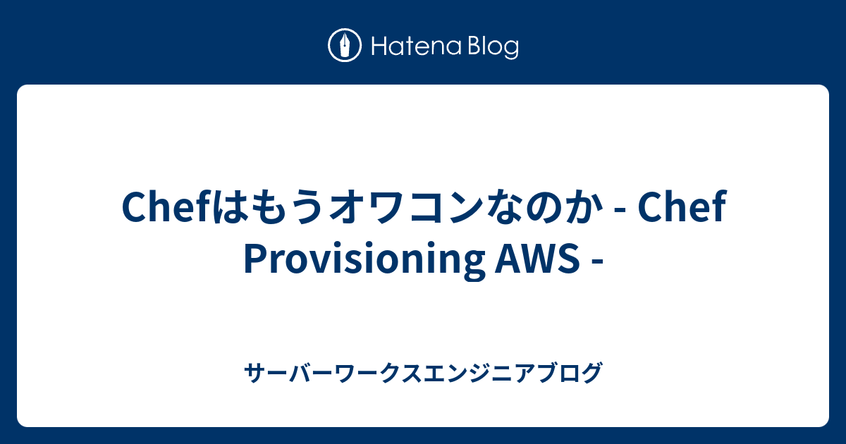 Chefはもうオワコンなのか - Chef Provisioning AWS - - サーバーワークスエンジニアブログ