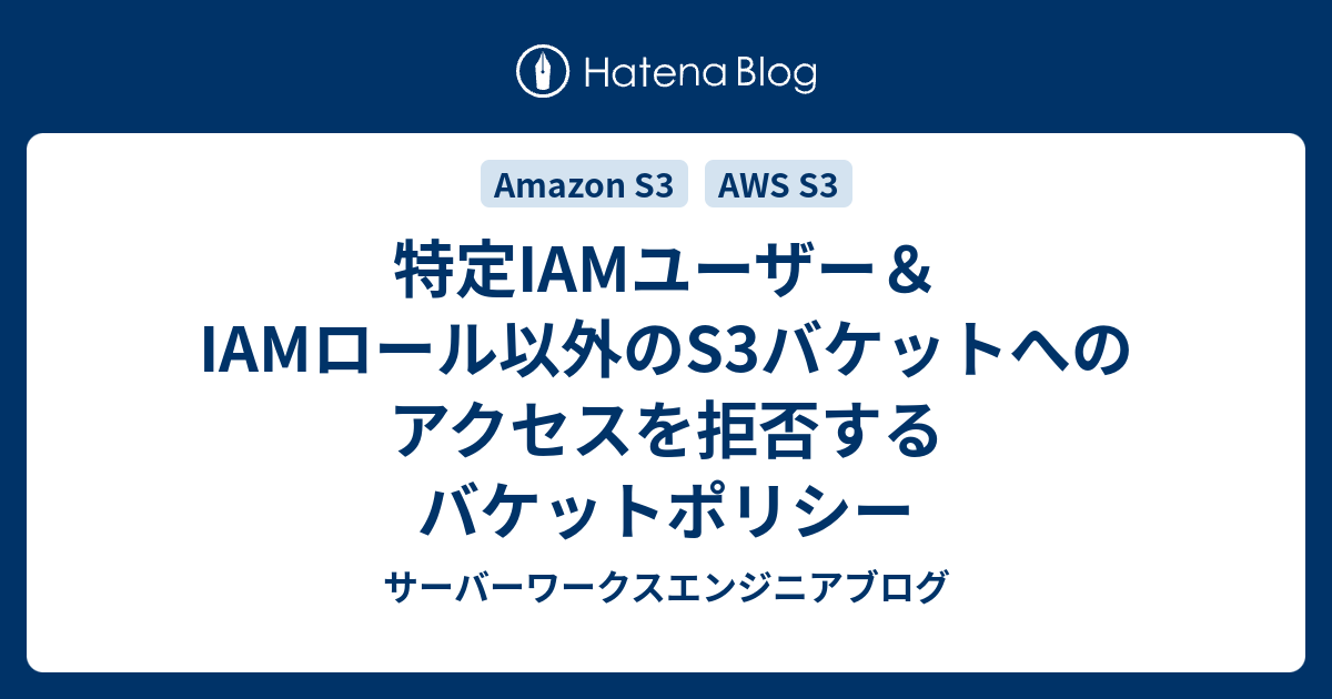 特定IAMユーザー＆IAMロール以外のS3バケットへのアクセスを拒否するバケットポリシー - サーバーワークスエンジニアブログ