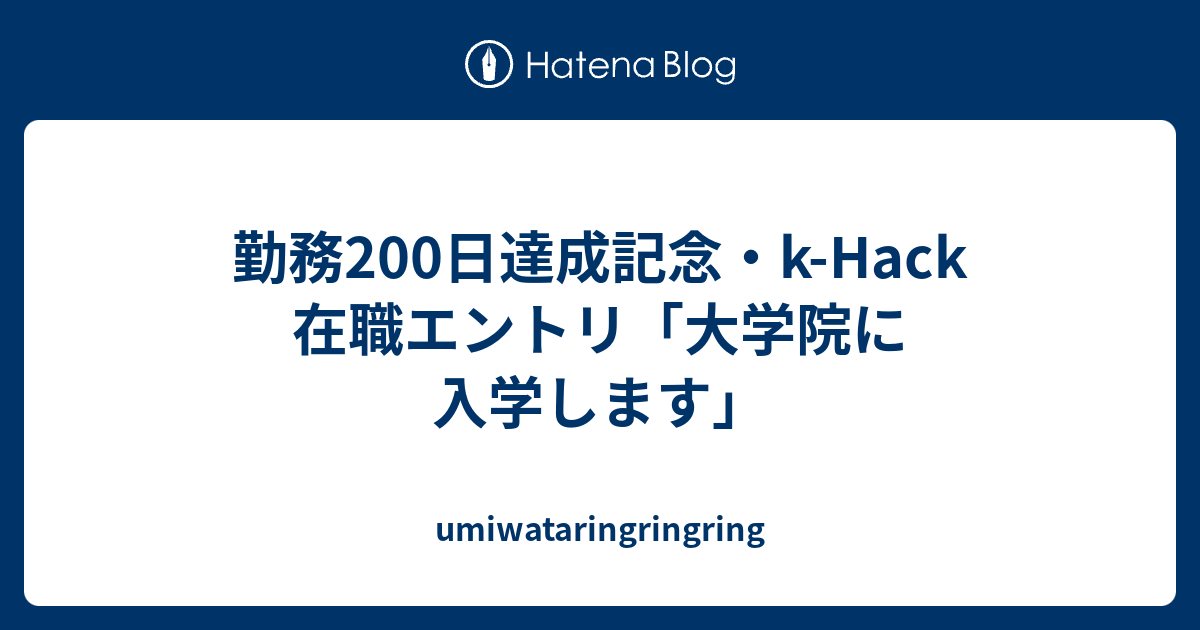 勤務200日達成記念・k-Hack 在職エントリ「大学院に入学します」 - umiwataringringring