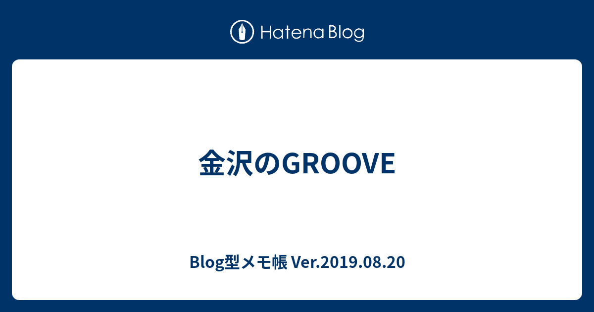金沢のGROOVE - Blog型メモ帳 Ver.2019.08.20