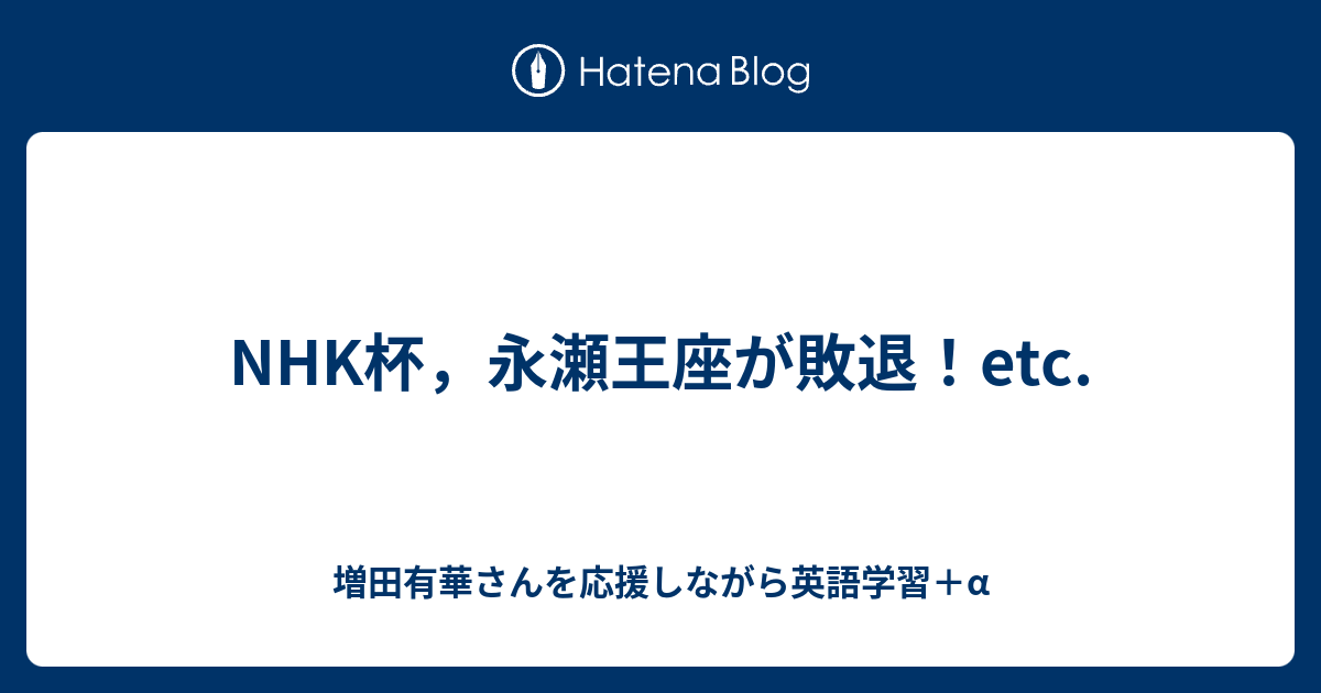 NHK杯，永瀬王座が敗退！etc. - 増田有華さんを応援しながら英語学習＋α