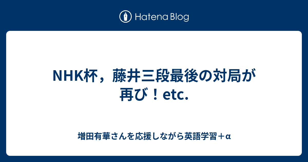 NHK杯，藤井三段最後の対局が再び！etc. - 増田有華さんを応援しながら英語学習＋α