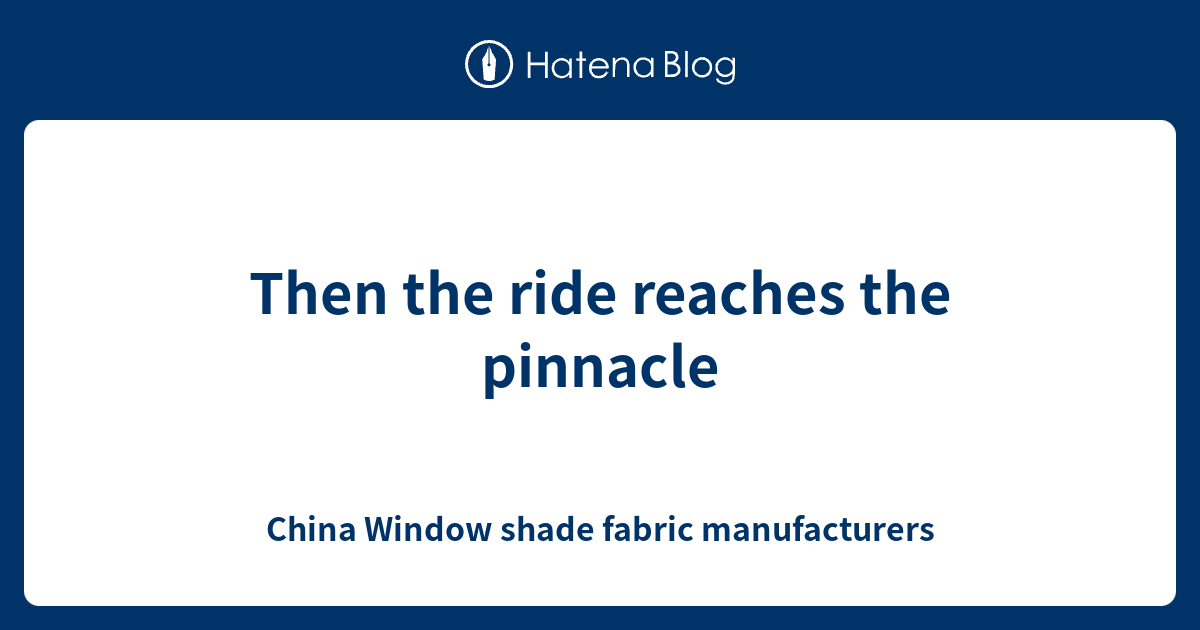 Then the ride reaches the pinnacle - China Window shade fabric ...