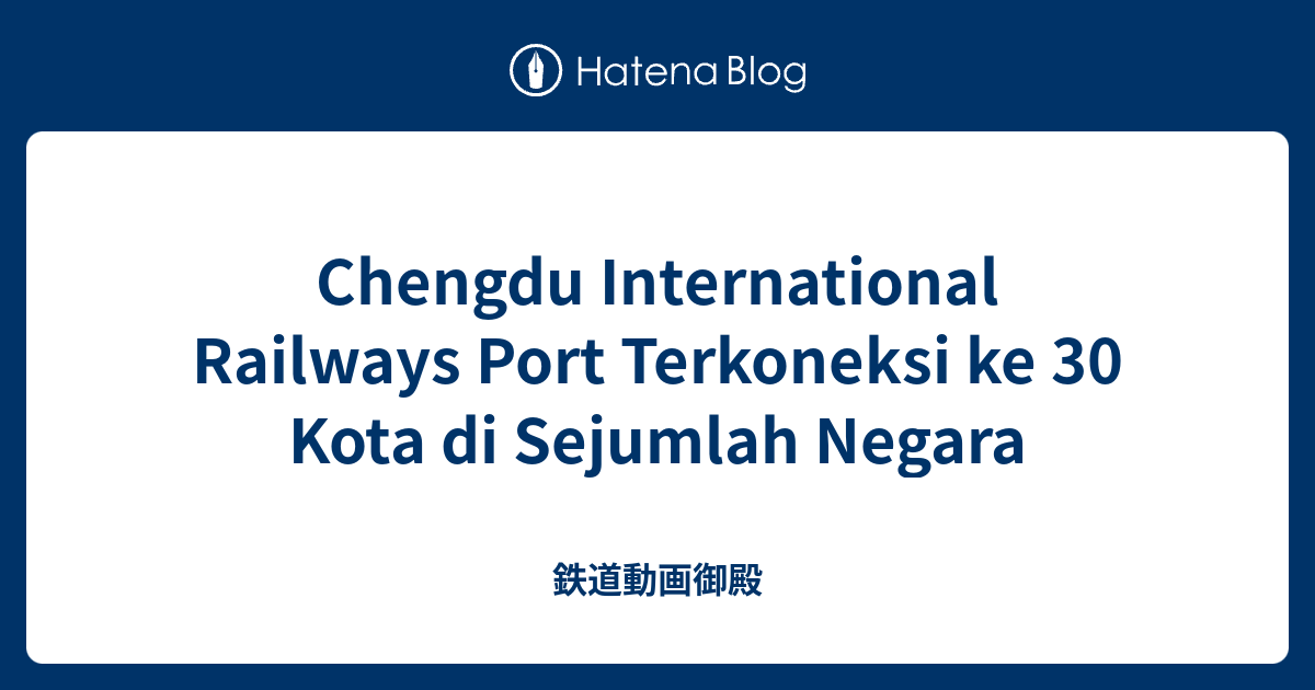 Chengdu International Railways Port Terkoneksi ke 30 Kota di Sejumlah ...