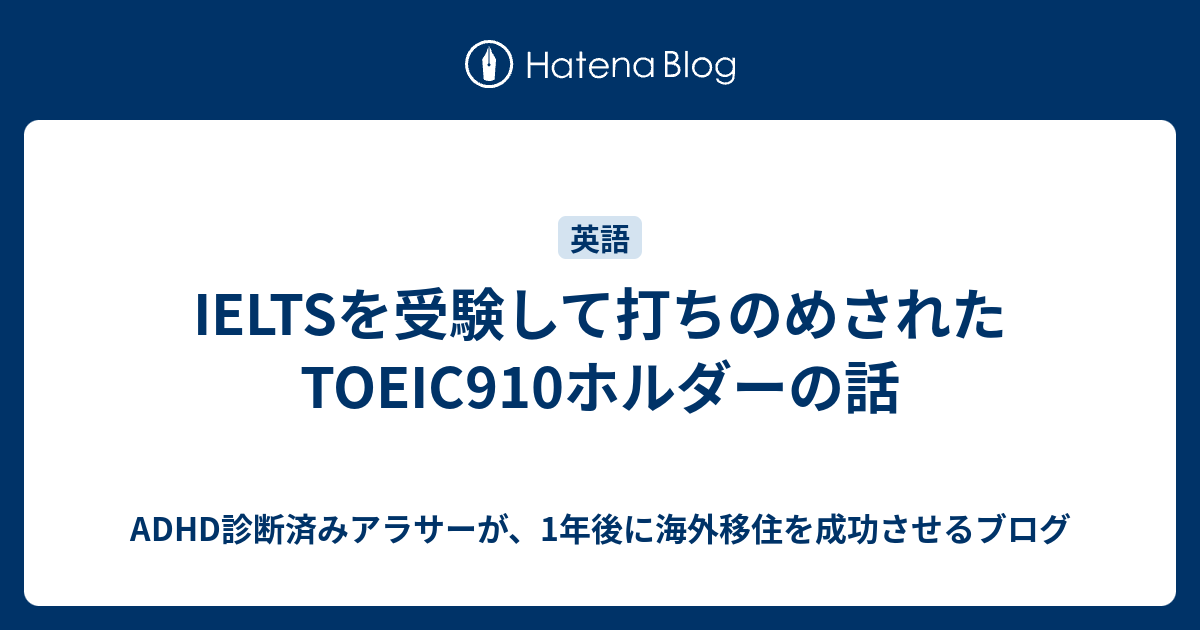 IELTSを受験して打ちのめされたTOEIC910ホルダーの話 - ADHD診断済みアラサーが、1年後に海外移住を成功させるブログ