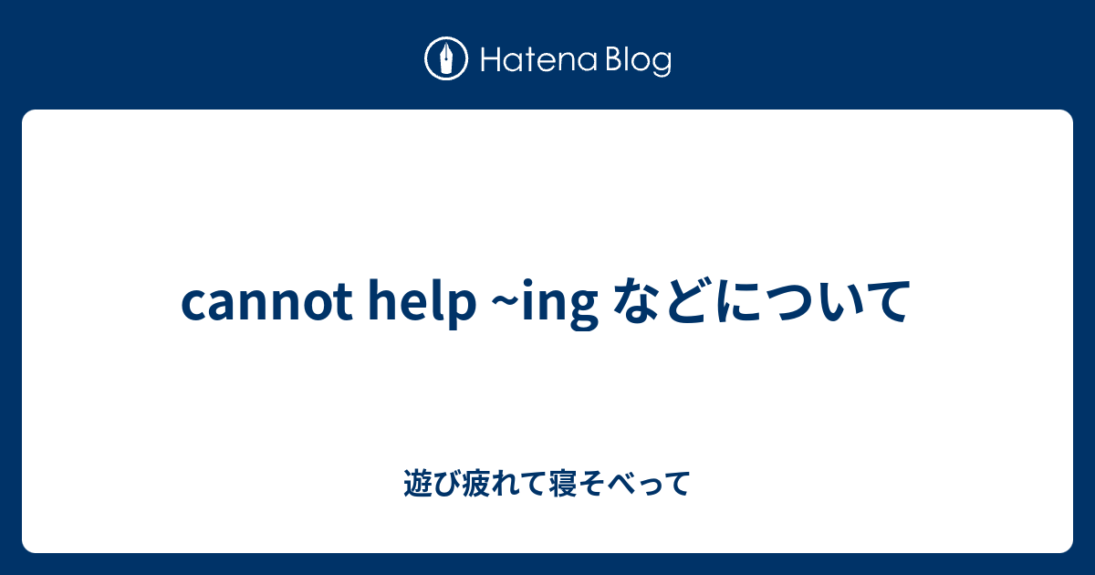 cannot help ~ing などについて - 遊び疲れて寝そべって