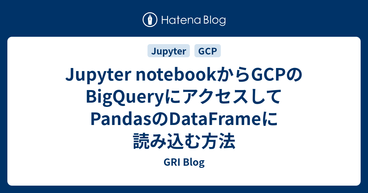 Jupyter notebookからGCPのBigQueryにアクセスしてPandasのDataFrameに読み込む方法 - GRI Blog