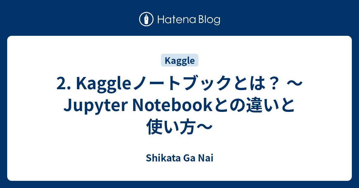 2. Kaggleノートブックとは？ 〜Jupyter Notebookとの違いと使い方〜 - Shikata Ga Nai