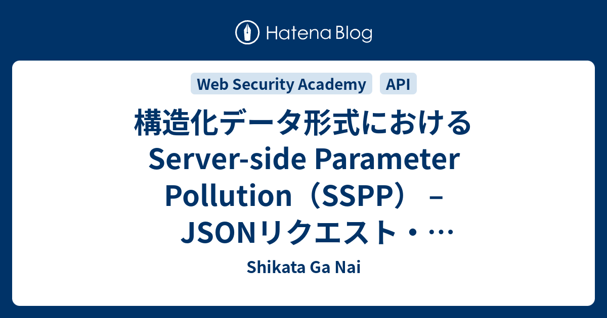 構造化データ形式におけるServer-side Parameter Pollution（SSPP） – JSONリクエスト・レスポンスでのインジェクション検証 - Shikata Ga Nai