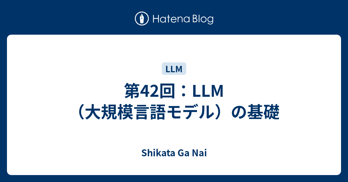 第42回：LLM（大規模言語モデル）の基礎 - Shikata Ga Nai