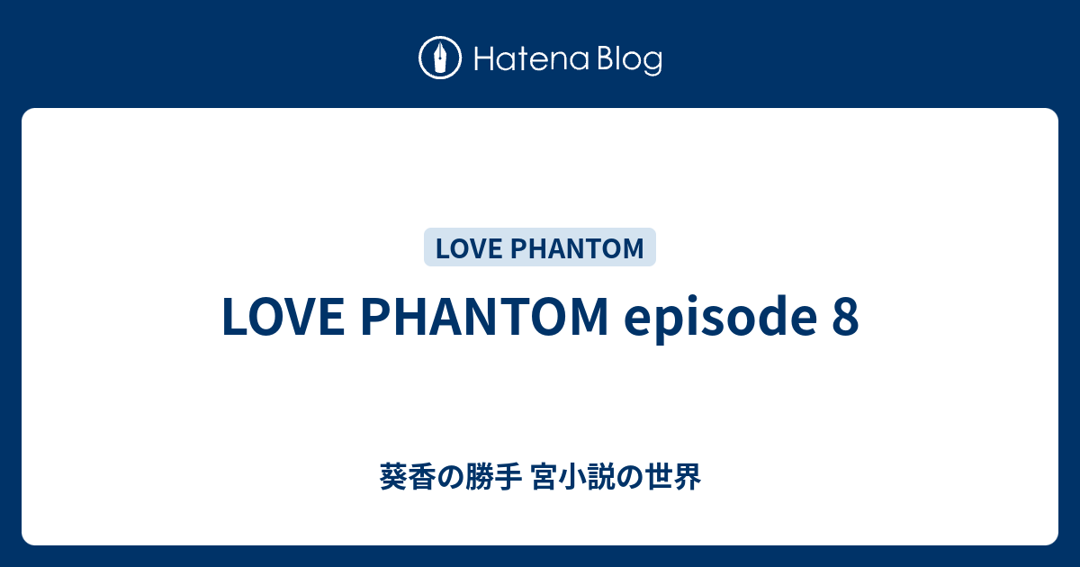 LOVE PHANTOM episode 8 - 葵香の勝手 宮小説の世界