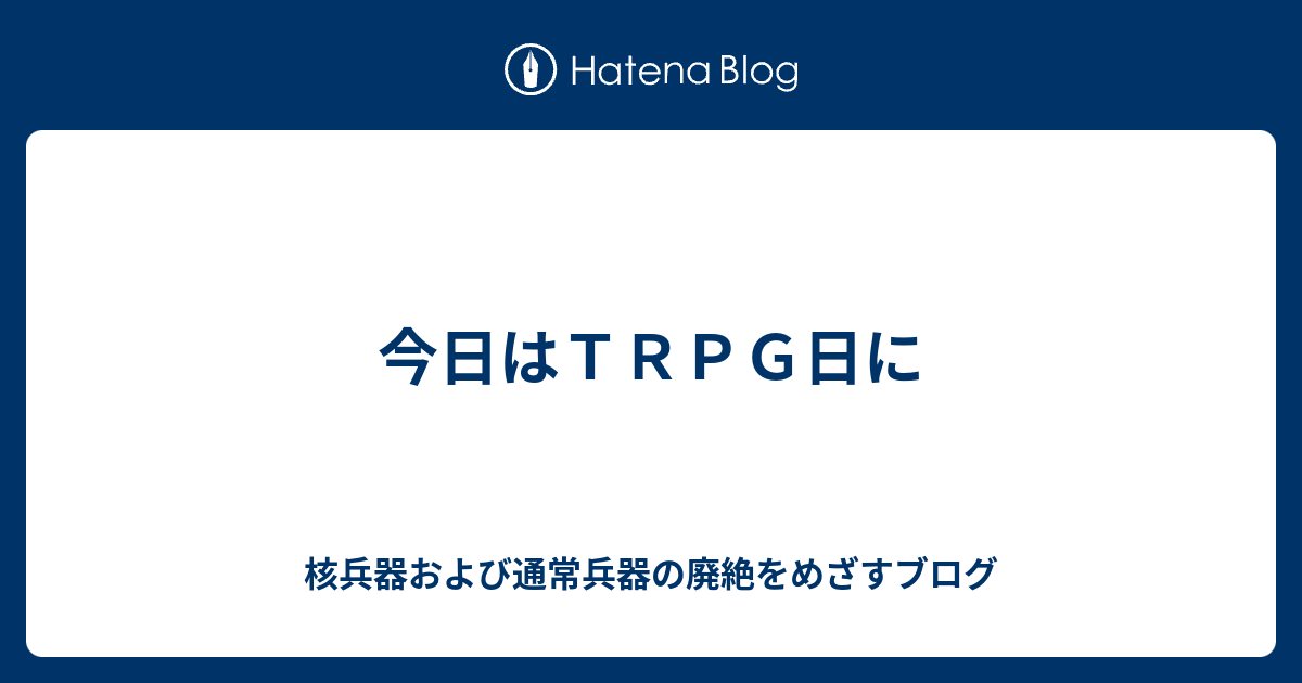 今日はTRPG日に - 核兵器および通常兵器の廃絶をめざすブログ