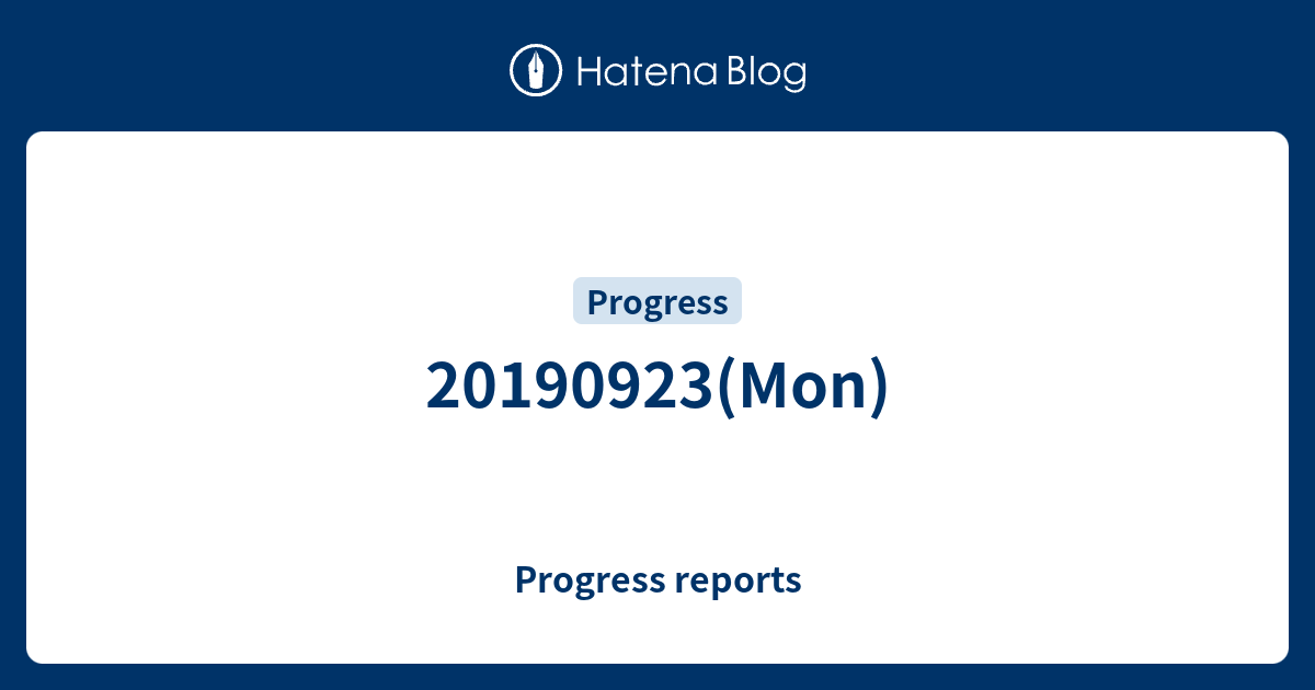 20190923(Mon) - Progress reports