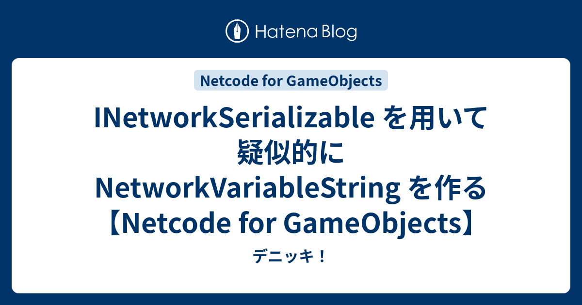 INetworkSerializable を用いて疑似的に NetworkVariableString を作る【Netcode for GameObjects】 - デニッキ！