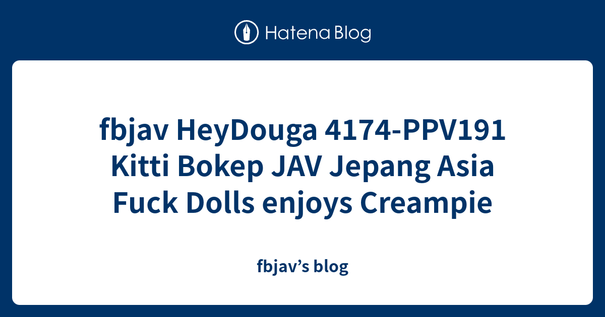 fbjav HeyDouga 4174-PPV191 Kitti Bokep JAV Jepang Asia Fuck Dolls enjoys Creampie - fbjav’s blog