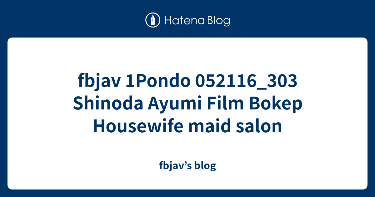fbjav 1Pondo 052116_303 Shinoda Ayumi Film Bokep Housewife maid salon - fbjav’s blog