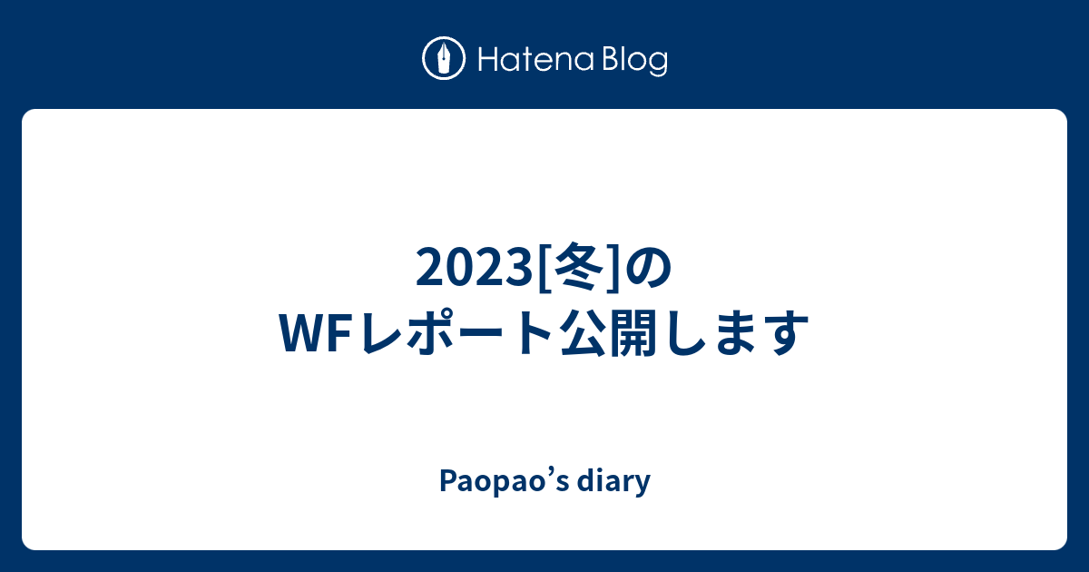 2023[冬]のWFレポート公開します - Paopao’s diary