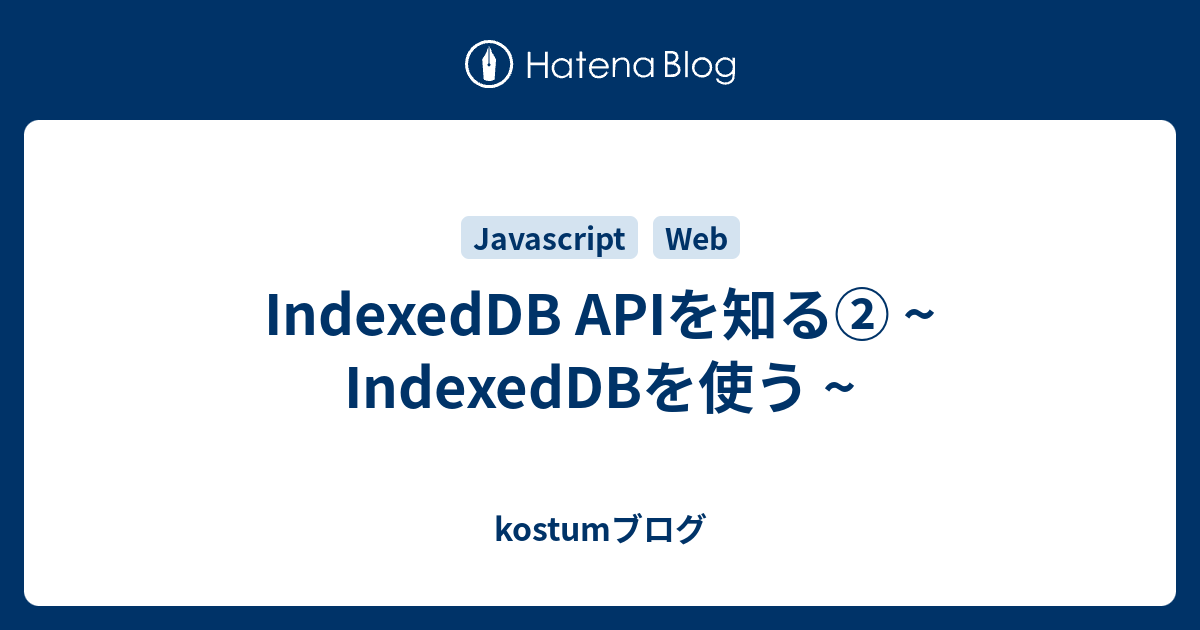 IndexedDB APIを知る② ~ IndexedDBを使う ~ - kostumブログ