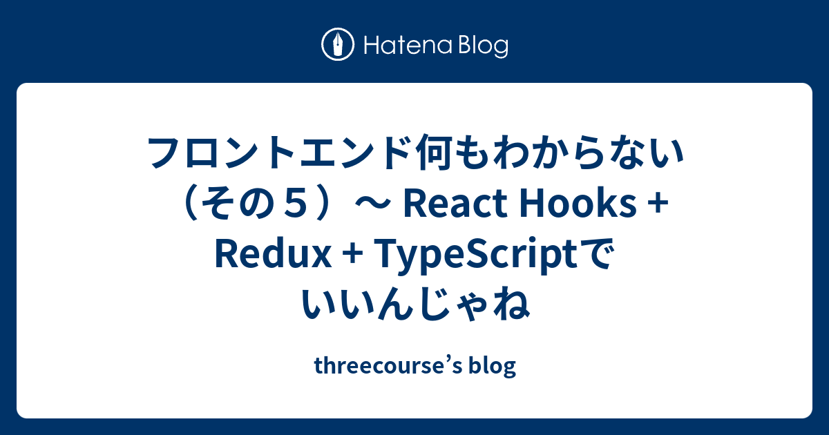 フロントエンド何もわからない（その5）〜 React Hooks + Redux + TypeScriptでいいんじゃね - threecourse’s blog
