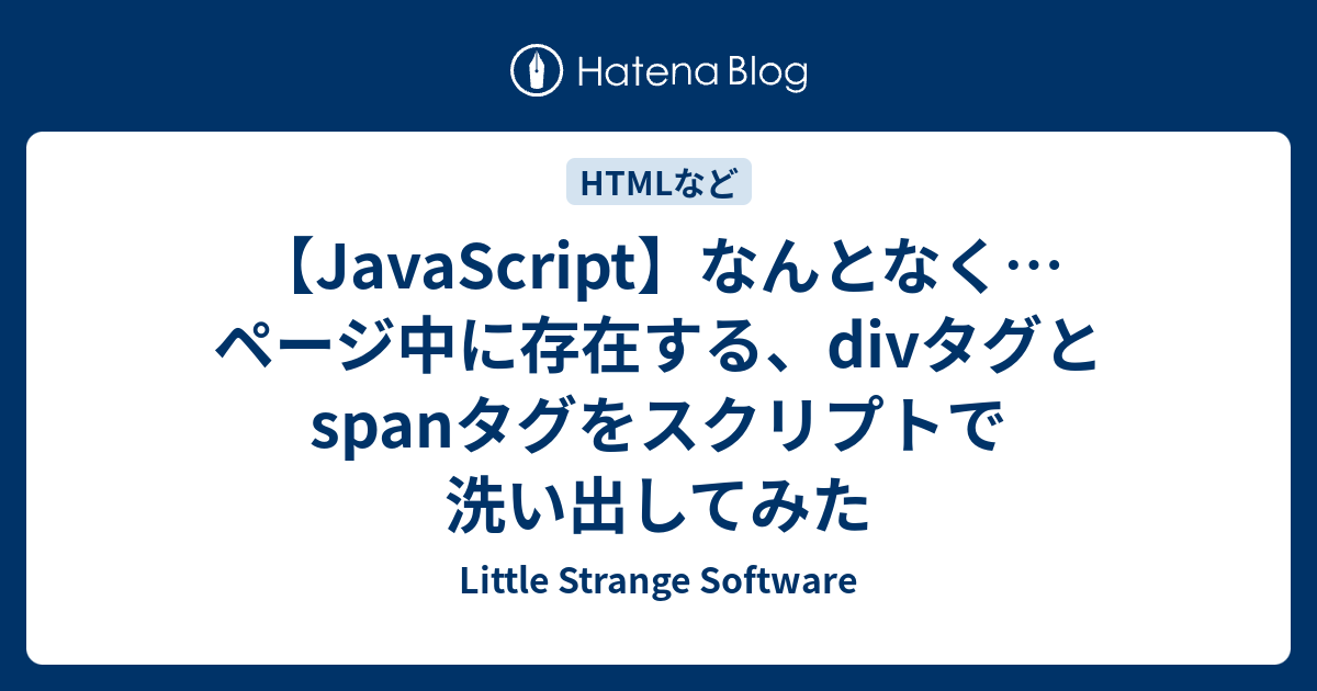 【JavaScript】なんとなく…ページ中に存在する、divタグとspanタグをスクリプトで洗い出してみた - Little Strange ...