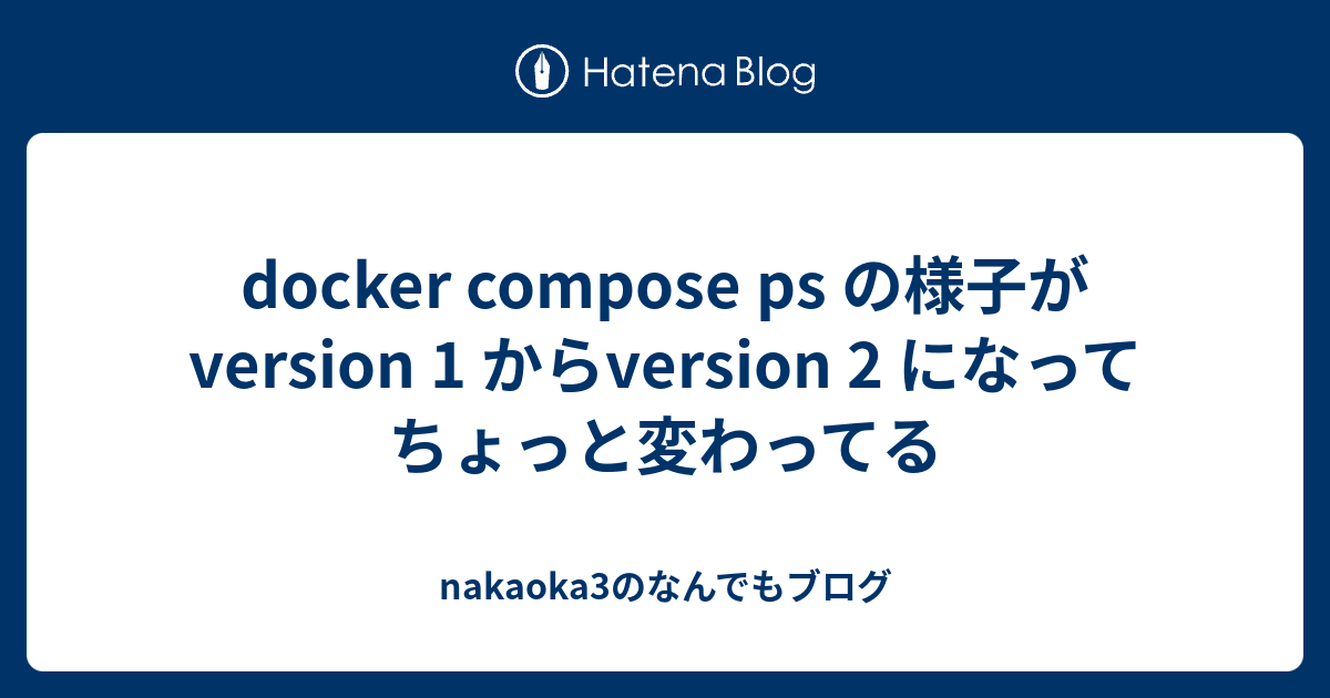 Docker Compose Ps の様子が Version 1 からversion 2 になってちょっと変わってる Nakaoka3の