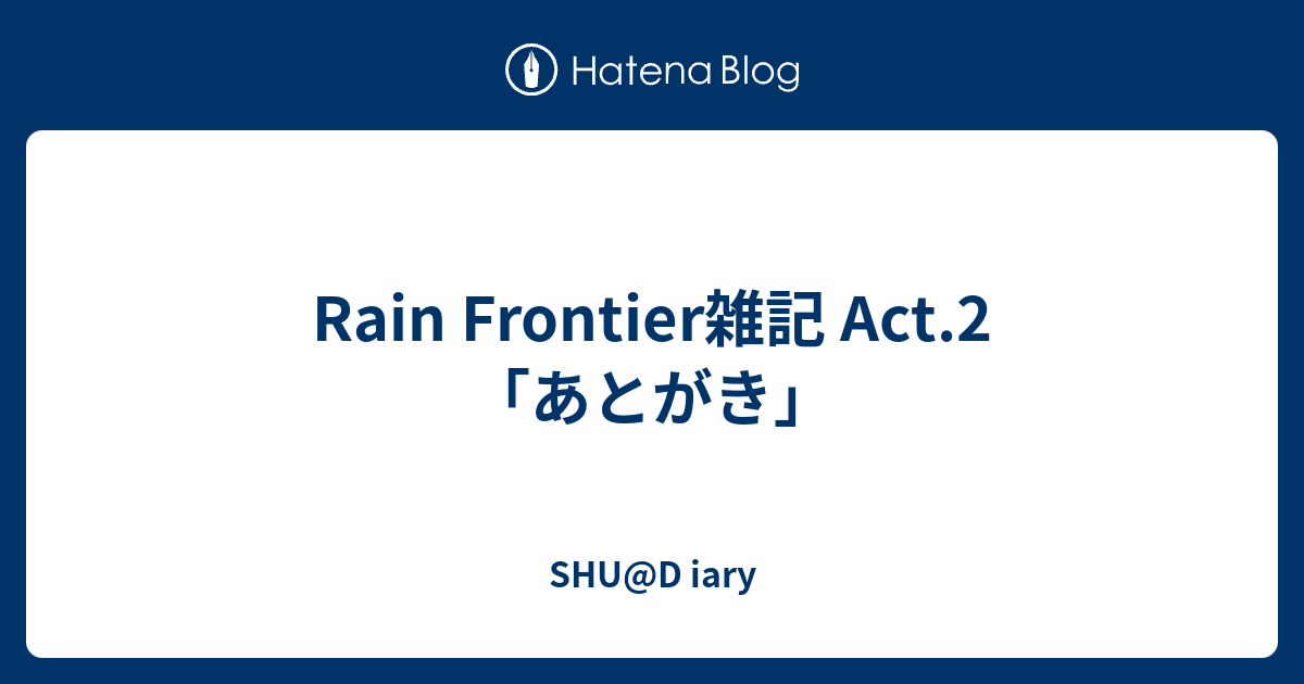 Rain Frontier雑記 Act.2 「あとがき」 - SHU@D iary