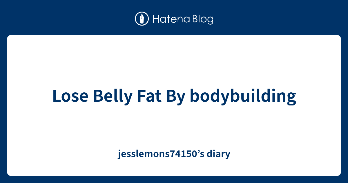 Lose Belly Fat By bodybuilding - jesslemons74150’s diary